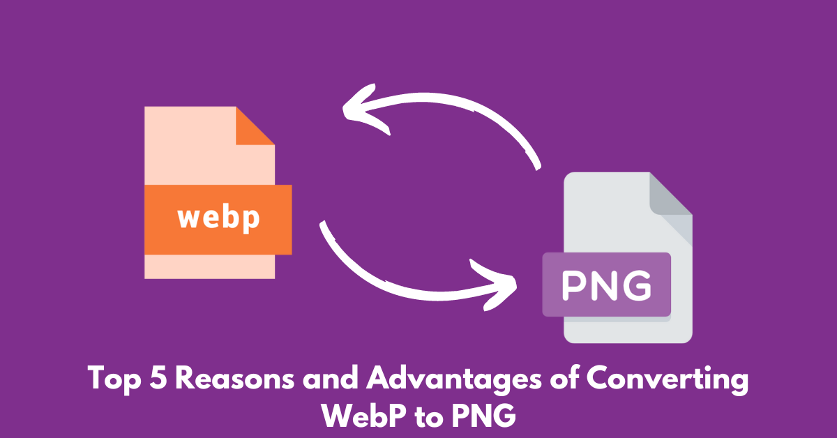 Top 5 Reasons and Advantages of Converting WebP to PNG